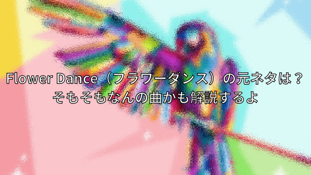 Flower Dance（フラワーダンス）の元ネタは？そもそもなんの曲かも解説するよ